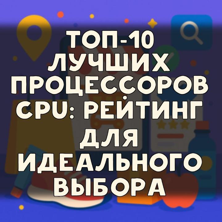 ТОП-10 лучших процессоров CPU: рейтинг для идеального выбора — GoTop на TenChat.ru