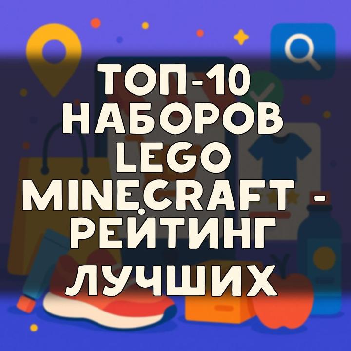 ТОП-10 наборов Lego Minecraft - рейтинг лучших — GoTop на TenChat.ru