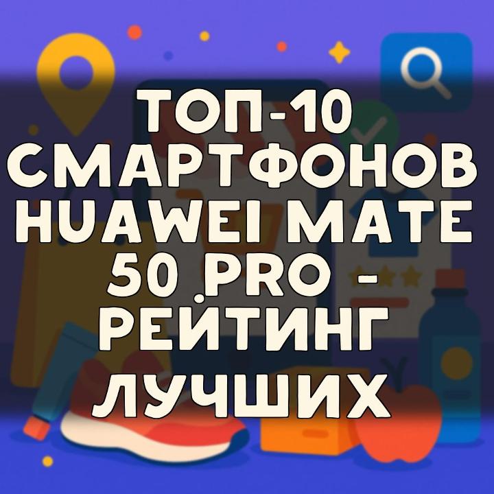 ТОП-10 смартфонов HUAWEI MATE 50 PRO – рейтинг лучших — GoTop на TenChat.ru