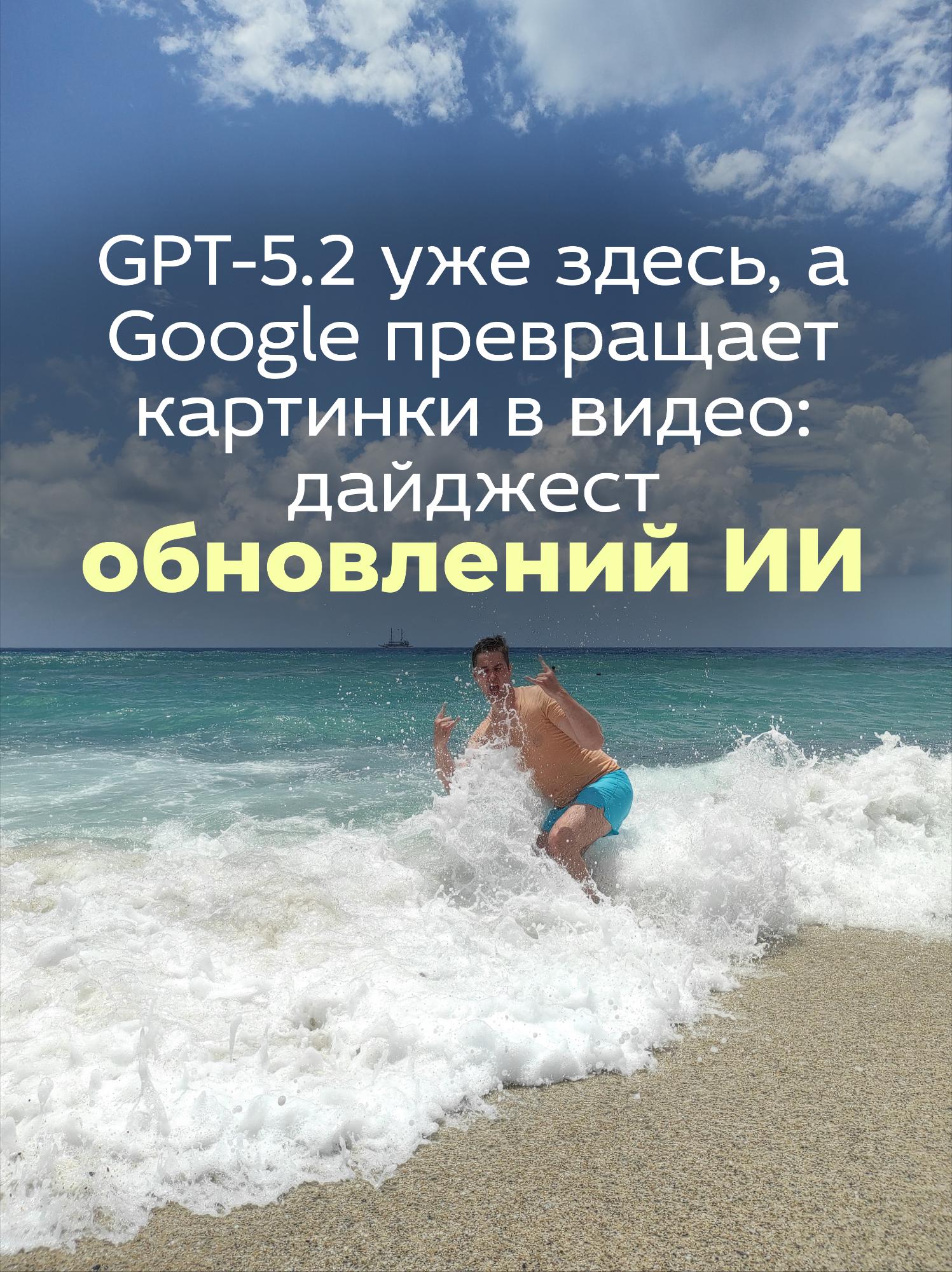 GPT-5.2 уже здесь, а Google превращает картинки в видео: дайджест обновлений — Дмитрий Сатаров ...